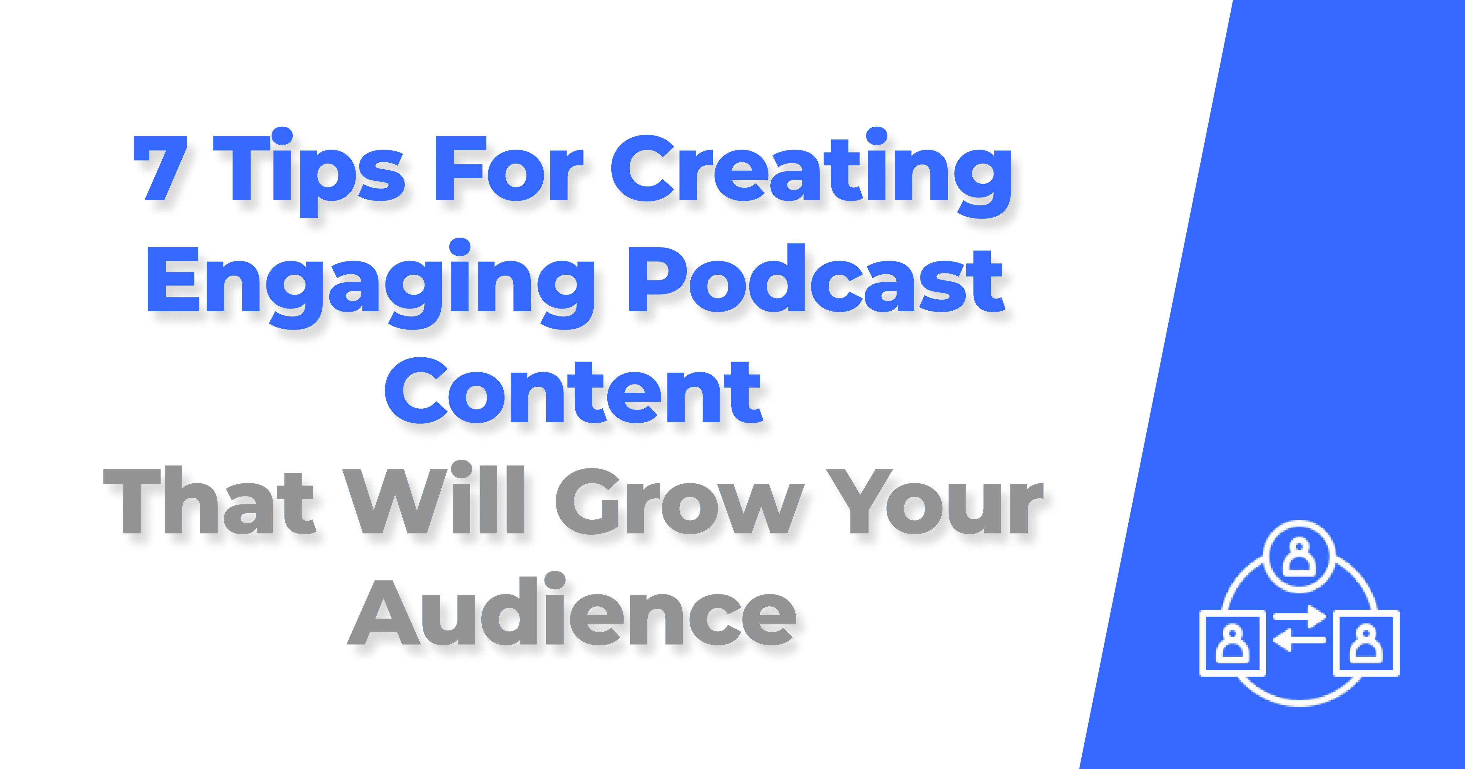 7 Tips For Creating Engaging Podcast Content That Will Grow Your Audience