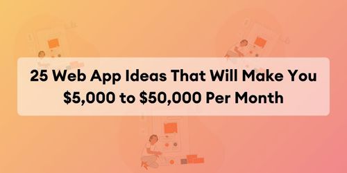 25 Web App Ideas That Will Make You $5,000 to $50,000 Per Month