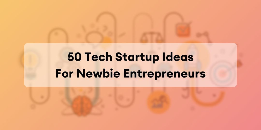 50 Tech Startup Ideas For Newbie Entrepreneurs