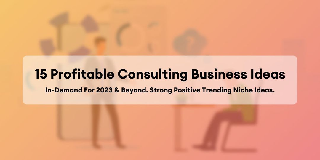 15 Profitable Consulting Business Ideas In-Demand For 2023 & Beyond ...