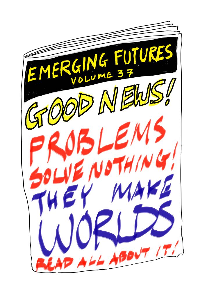 Emerging Futures: Vol 37 - Problems Solve Nothing - They Make Worlds