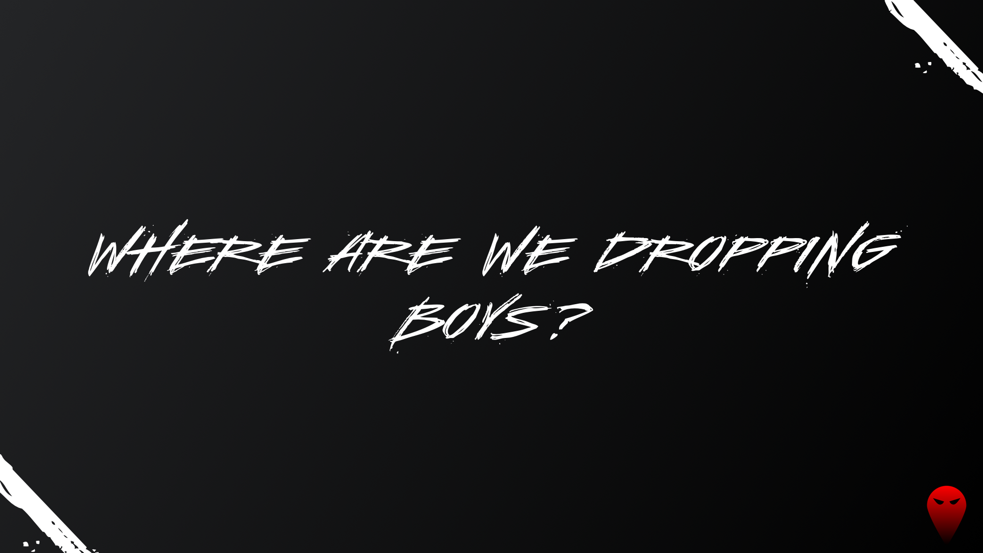 WHERE WE DROPPING BOYS?