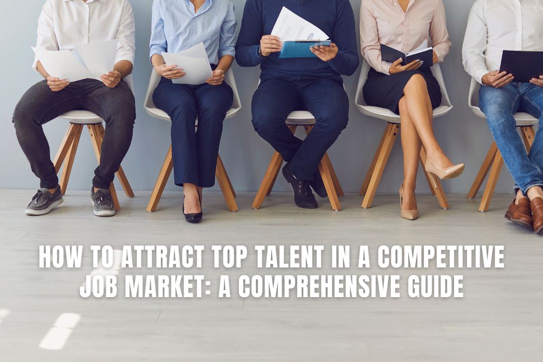 How to Attract Top Talent in a Competitive Job Market: A Guide