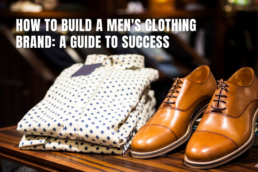 How to Build a Men's Clothing Brand: A Guide to Success