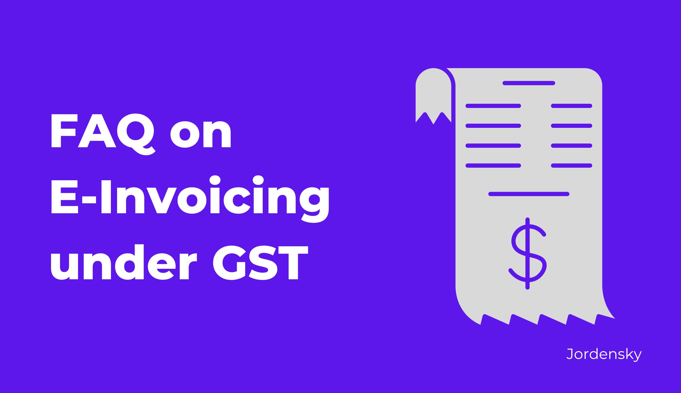 Detailed Guide and FAQ's on E-Invoicing under GST | Jordensky