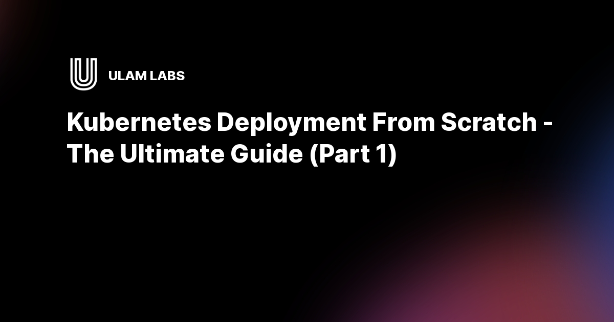 Kubernetes From Scratch - The Ultimate Guide (Part 1) | Ulam Labs